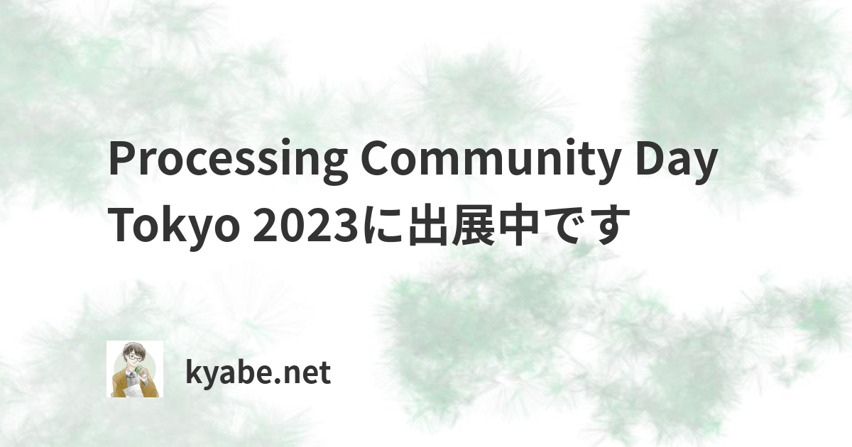 Processing Community Day Tokyo 2023に出展中です | kyabe.net
