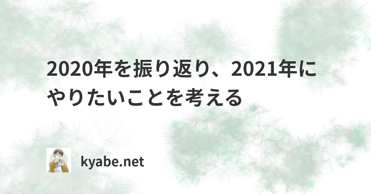 2020年を振り返り、2021年にやりたいことを考える | kyabe.net