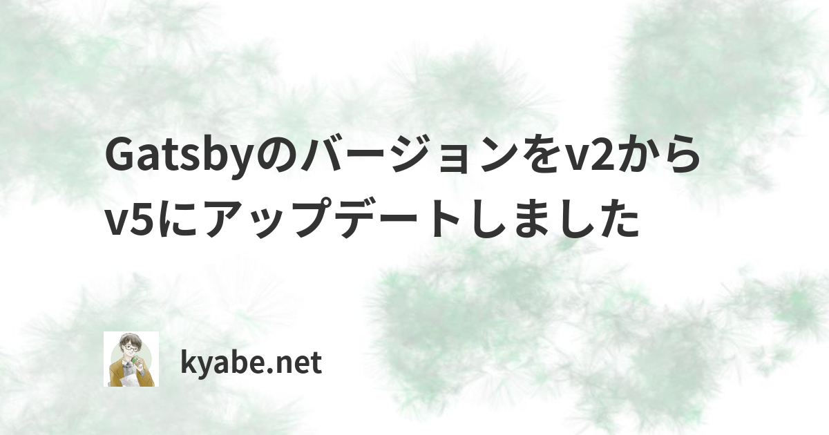 Gatsbyのバージョンをv2からv5にアップデートしました | kyabe.net